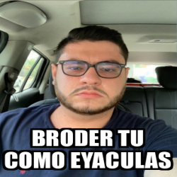 Meme Personalizado - Broder tu como eyaculas - 32382894