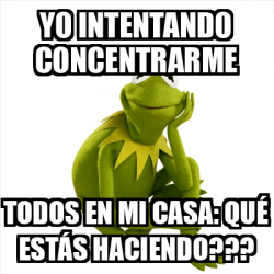 Meme Kermit the frog - Yo intentando concentrarme Todos en mi casa: Qué ...