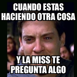 Meme crying peter parker - Cuando estas haciendo otra cosa y la miss te ...