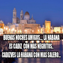 Meme Personalizado - Buenas noches amigos.... la habana es cadiz con ...