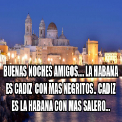 Meme Personalizado - Buenas noches amigos.... la habana es cadiz con ...