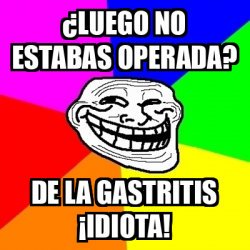 Meme Troll - ¿luego no estabas operada? de la gastritis ¡idiota! - 32386354