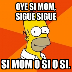 Meme Homer - oye si mom, sigue sigue si mom o si o si. - 32387802