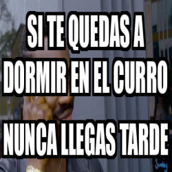 Meme Personalizado - Si te quedas a dormir en el curro nunca llegas ...