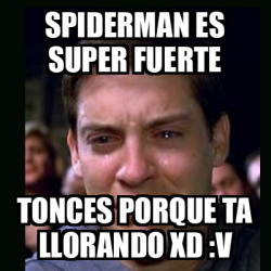 Meme crying peter parker - spiderman es super fuerte tonces porque ta ...