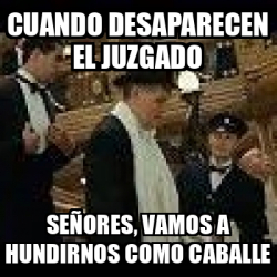 Meme Personalizado - CUANDO DESAPARECEN EL JUZGADO SEÑORES, VAMOS A ...