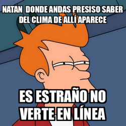 Meme Futurama Fry - Natan donde andas presiso saber del clima de allí ...