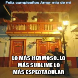Meme Personalizado - Lo más hermoso..lo más sublime lo más espectacular ...