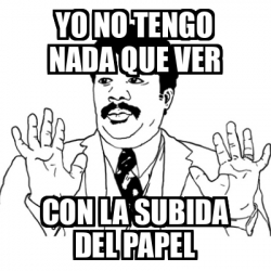 Meme Ay Si - Yo no tengo nada que ver con la subida del papel - 32398572