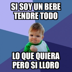 Meme Bebe Exitoso - si soy un bebe tendre todo lo que quiera pero si ...