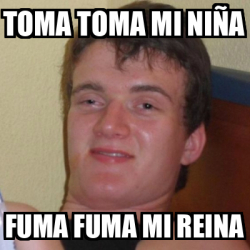 Meme Stoner Stanley - Toma toma mi niña Fuma fuma mi reina - 32045228