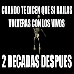 Meme Personalizado - cuando te dicen que si bailas volveras con los ...