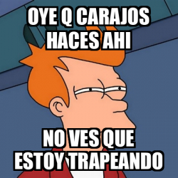 Meme Futurama Fry - OYE Q CARAJOS HACES AHI NO VES QUE ESTOY TRAPEANDO ...