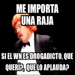 Meme Personalizado - Me importa una raja Si el wn es drogadicto, que ...