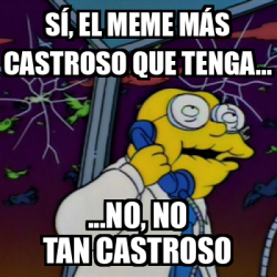 Meme Personalizado - Sí, el meme más castroso que tenga... ...no, no ...