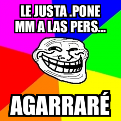 Meme Troll - le justa .pone mm a las pers... agarraré - 32405550