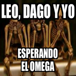 Meme Personalizado - leo, dago y yo esperando el omega - 32406172