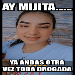 Meme Personalizado - Ay mijita...... Ya andas otra vez toda drogada ...