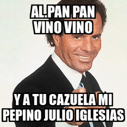 Meme Julio Iglesias - Al.pan pan vino vino Y a tu cazuela mi pepino ...