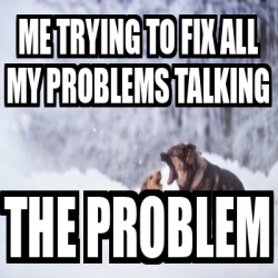 Meme Personalizado - me trying to fix all my problems talking The ...