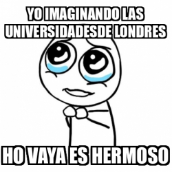 Meme Por favor - yo imaginando las universidadesde londres ho vaya es ...