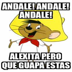 Meme Personalizado - andale! andale! andale! Alexita pero que guapa ...
