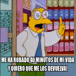 Meme Personalizado - Me ha robado 40 minutos de mi vida y quiero que me ...