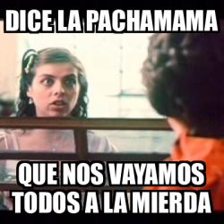 Meme Personalizado - Dice la Pachamama que nos vayamos todos a la ...