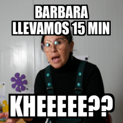 Meme Personalizado - BARBARA LLEVAMOS 15 MIN KHEEEEE?? - 32426021