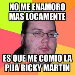 Meme Friki - no me enamoro mas locamente es que me comio la pija ricky ...