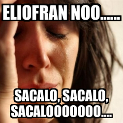 Meme Problems - eliofran noo...... sacalo, sacalo, sacalooooooo ...