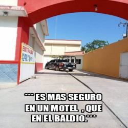 Meme Personalizado - *** ES MAS SEGURO EN UN MOTEL , QUE EN EL BALDIO ...