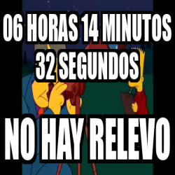Meme Personalizado - 06 Horas 14 Minutos 32 Segundos NO HAY RELEVO ...