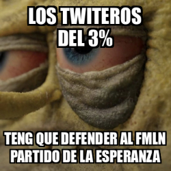 Meme Personalizado - Los twiteros del 3% Teng que defender al fmln ...