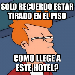 Meme Futurama Fry - solo recuerdo estar tirado en el piso como llege a ...