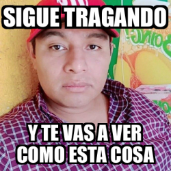 Meme Personalizado - sigue tragando y te vas a ver como esta cosa ...