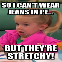 Meme Personalizado - So I can't wear jeans in PE... But they're ...