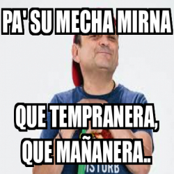 Meme Personalizado - Pa' su mecha mirna Que tempranera, que mañanera ...