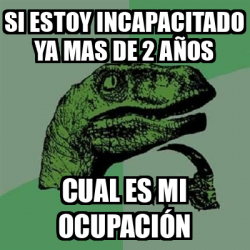 Meme Filosoraptor - Si estoy incapacitado ya mas de 2 años cual es mi ...