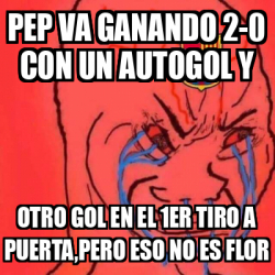 Meme Personalizado - PEP VA GANANDO 2-0 CON UN AUTOGOL Y OTRO GOL EN EL ...