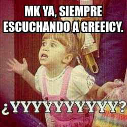 Meme Personalizado - Mk ya, siempre escuchando a Greeicy. - 32446729