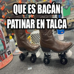 Meme Personalizado - que es bacán patinar en talca - 32449120