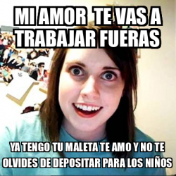 Meme Overly Attached Girlfriend - Mi amor te vas a trabajar fueras Ya ...