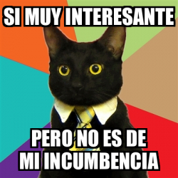 Meme Business Cat - si muy interesante pero no es de mi incumbencia ...