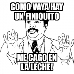 Meme Ay Si - Como vaya hay un finiquito Me cago en la leche! - 32458158
