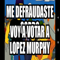 Meme Personalizado - me defraudaste gordo voy a votar a lopez murphy ...