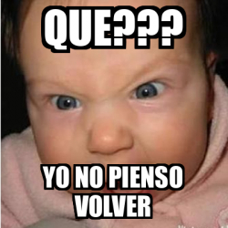 Meme Bebe furioso - que??? yo no pienso volver - 32459972