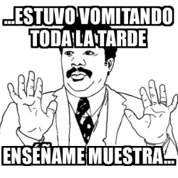 Meme Ay Si - ...estuvo vomitando toda la tarde Enséñame muestra ...