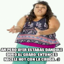 Meme Personalizado - ah pero ayer estabas dandole duro al guaro ...
