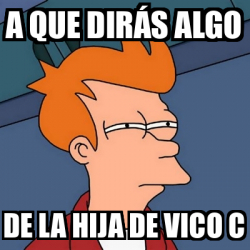 Meme Futurama Fry - A QUE DIrás algo de la hija de vico c - 32463158
